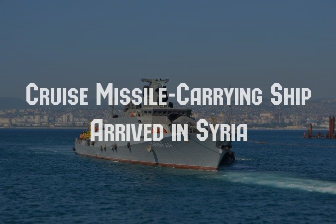 Cruise Missile-Carrying Ship Arrived in Syria