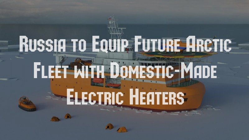Russia to Equip Future Arctic Fleet with Domestic-Made Electric Heaters